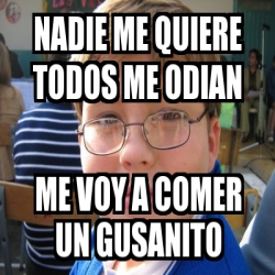 Meme Personalizado - nadie me quiere todos me odian me voy a comer un ...