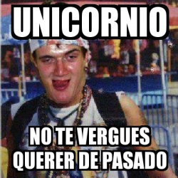 Meme Personalizado - unicornio No te vergues querer de pasado - 1383794