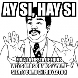 Meme Ay Si - ay si, hay si fui a la fiesta de equis wey somos chavos y ...