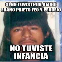 Meme Personalizado - si no tuviste un amigo enano prieto feo y pendejo ...