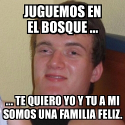 Meme Stoner Stanley - JUGUEMOS EN EL BOSQUE ... ... TE QUIERO YO Y TU A ...