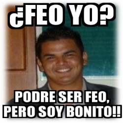 Meme Personalizado - Â¿feo yo? podre ser feo, pero soy bonito!! - 1392676
