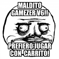 Meme Me Gusta - MAldito gamezer v6!! Prefiero jugar con carrito! - 1392740