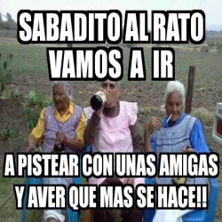 Meme Personalizado - sabadito al rato vamos a ir a pistear con unas ...