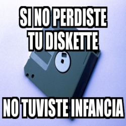 Meme Personalizado - Si no perdiste tu diskette no tuviste infancia ...