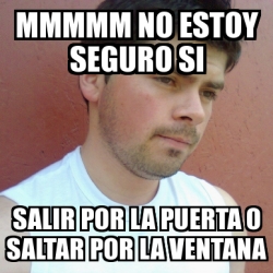 Meme Personalizado - mmmmm no estoy seguro si salir por la puerta o ...