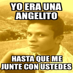 Meme Personalizado - yo era una angelito hasta que me junte con ustedes ...