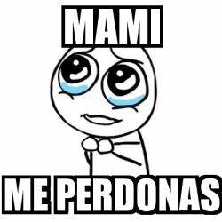 Meme Por favor - mami me perdonas - 1410393