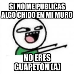 Meme Personalizado - si no me publicas algo chido en mi muro no eres ...