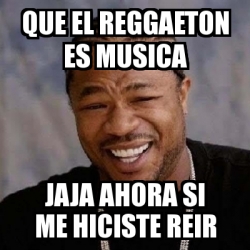Meme Yo Dawg - QUE EL REGGAETON ES MUSICA JAJA AHORA SI ME HICISTE REIR ...