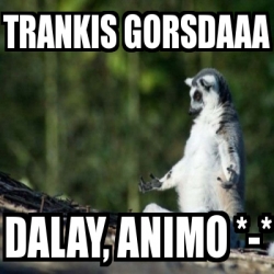 Meme Personalizado - TRANKIS GORSDAAA DALAY, ANIMO *-* - 1423084