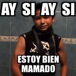Meme Personalizado - ay si ay si ESTOY BIEN MAMADO - 1424645