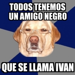 Meme Perro Racista - TODOS TENEMOS UN AMIGO NEGRO QUE SE LLAMA IVAN ...