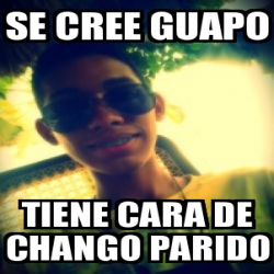 Meme Personalizado - SE CREE GUAPO TIENE CARA DE CHANGO PARIDO - 1426596