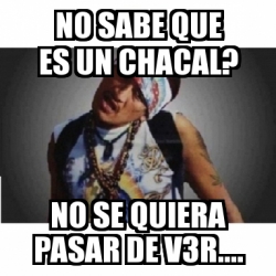 Meme Personalizado - NO SABE QUE ES UN CHACAL? No se quiera pasar de ...