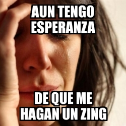 Meme Problems - aun tengo esperanza de que me hagan un zing - 1428642