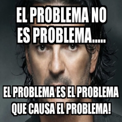 Meme Personalizado - EL PROBLEMA NO ES PROBLEMA..... EL PROBLEMA ES EL ...