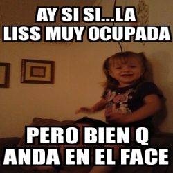 Meme Personalizado - ay si si...la liss muy ocupada pero bien q anda en ...