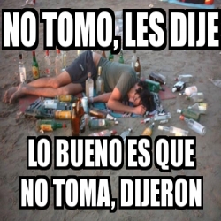 Meme Personalizado - no tomo, les dije lo bueno es que no toma, dijeron ...
