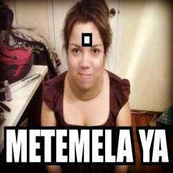 Meme Personalizado - . metemela ya - 1453086