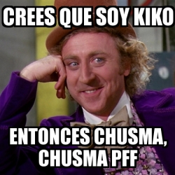 Meme Willy Wonka - CREES QUE SOY KIKO ENTONCES CHUSMA, CHUSMA PFF - 1453451