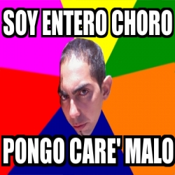 Meme Personalizado - SOY ENTERO CHORO PONGO CARE' MALO - 1454917