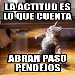Meme Personalizado - La actitud es lo que cuenta abran paso pendejos ...