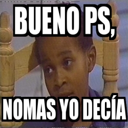 Meme Personalizado - bueno ps, nomas yo decÃ­a - 1459158