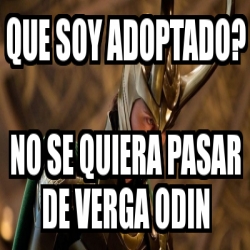 Meme Personalizado - que soy adoptado? no se quiera pasar de verga odin ...