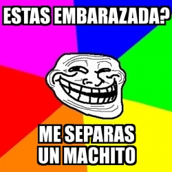 Meme Troll - ESTAS EMBARAZADA? ME SEPARAS UN MACHITO - 1467213