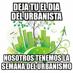 Meme Personalizado - deja tu el dia del urbanista nosotros tenemos la ...