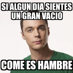 Meme Sheldon Cooper - si algun dia sientes un gran vacio come es hambre ...