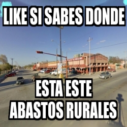 Meme Personalizado - like si sabes donde esta este abastos rurales ...