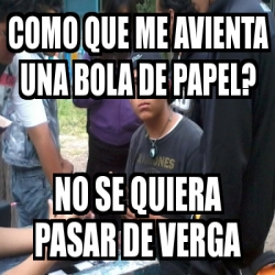 Meme Personalizado - como que me avienta una bola de papel? no se ...