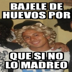 Meme Personalizado - bajele de huevos por que si no lo madreo - 1479133