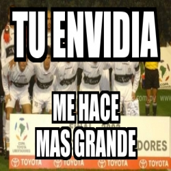 Meme Personalizado - tu envidia me hace mas grande - 1482728