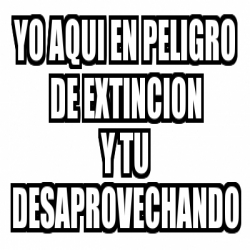 Meme Personalizado - yo aqui en peligro de extincion y tu ...