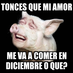 Meme Personalizado - TONCES QUE MI AMOR ME VA A COMER EN DICIEMBRE O ...