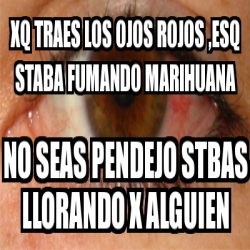 Meme Personalizado - xq traes los ojos rojos ,esq staba fumando ...