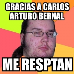 Meme Friki - gracias a carlos arturo bernal me resptan - 1499006