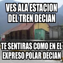 Meme Personalizado - ves ala estacion del tren decian te sentiras como ...