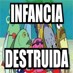 Meme Personalizado - infancia destruida - 1051673