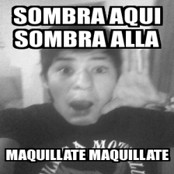 Meme Personalizado - Sombra aqui sombra alla Maquillate maquillate ...
