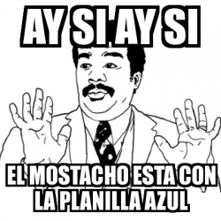 Meme Ay Si - Ay SI AY SI EL MOSTACHO ESTA CON LA PLANILLA AZUL - 1056377