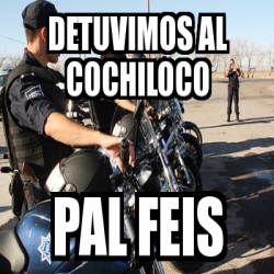 Meme Personalizado - detuvimos al cochiloco PAL FEIS - 1056705