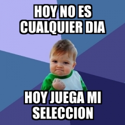 Meme Bebe Exitoso - HOY NO ES CUALQUIER DIA HOY JUEGA MI SELECCION ...