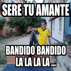 Meme Personalizado - sere tu amante bandido bandido la la la la ...