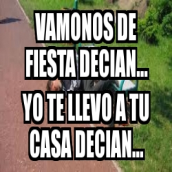 Meme Personalizado - Vamonos de fiesta decian... yo te llevo a tu casa ...