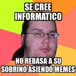 Meme Friki - se cree informatico no rebasa a su sobrino asiendo memes ...