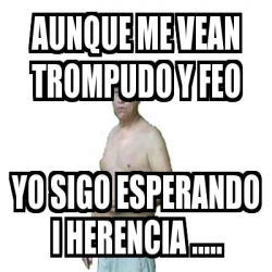Meme Personalizado - AUNQUE ME VEAN TROMPUDO Y FEO YO SIGO ESPERANDO I ...